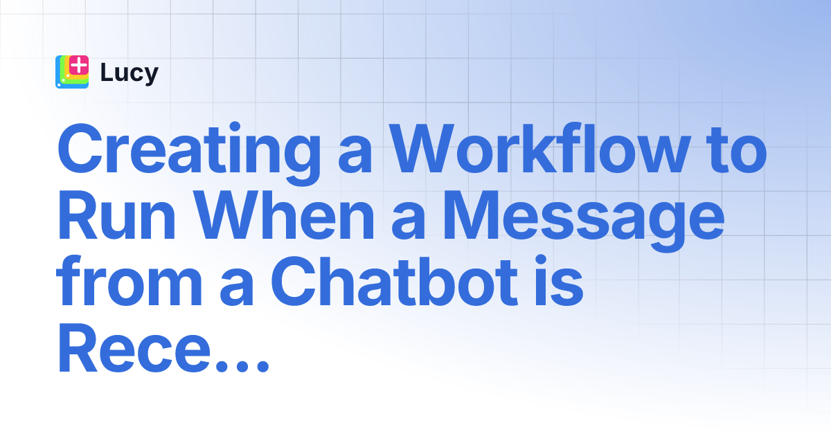 Creating a Workflow to Run When a Message from a Chatbot is Received | Lucy