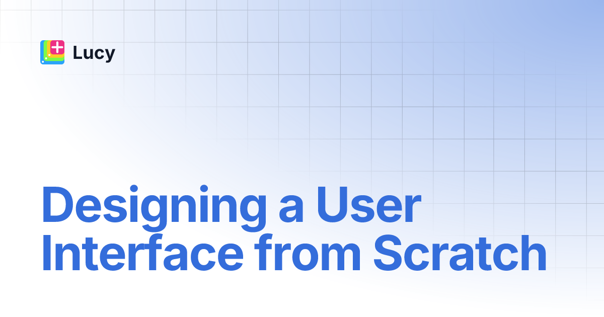 Designing a User Interface from Scratch | Lucy